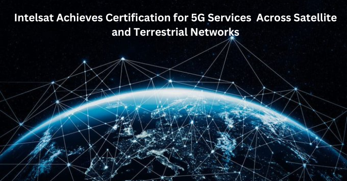 Intelsat Achieves 5G Service Certification Across Satellite and ...